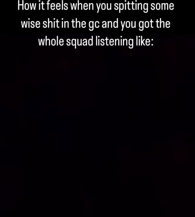 How it feels when you spitting some wise shit in the gc and you got the ...