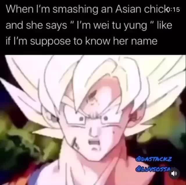 When I'm smashing an Asian chick 15 and she says I'm wei tu yung like ...