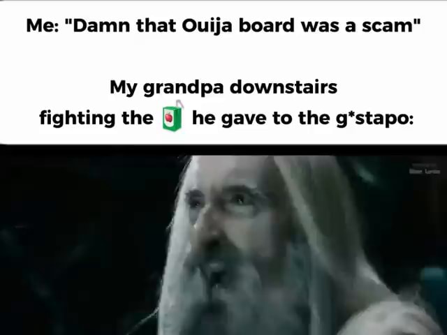 Me: "Damn that Ouija board was a scam" My grandpa downstairs fighting ...
