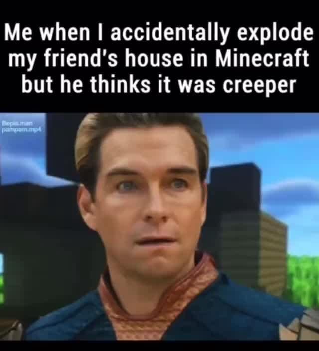 Me when I accidentally explode my friend's house in Minecraft but he ...