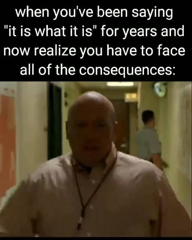 When you've been saying "it is what it is" for years and now realize ...