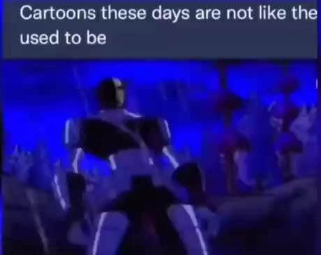 Cartoons these days are not like the used to be - iFunny