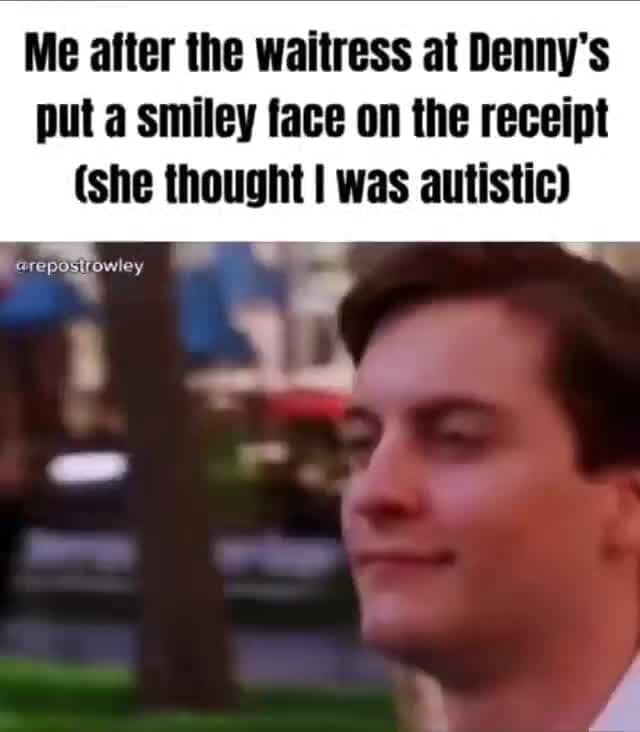 Me after the waitress at Denny's put a smiley face on the receipt (she ...