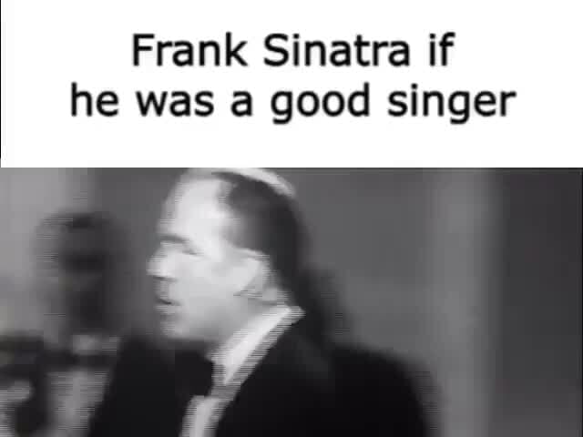 Frank Sinatra if he was a good singer - iFunny