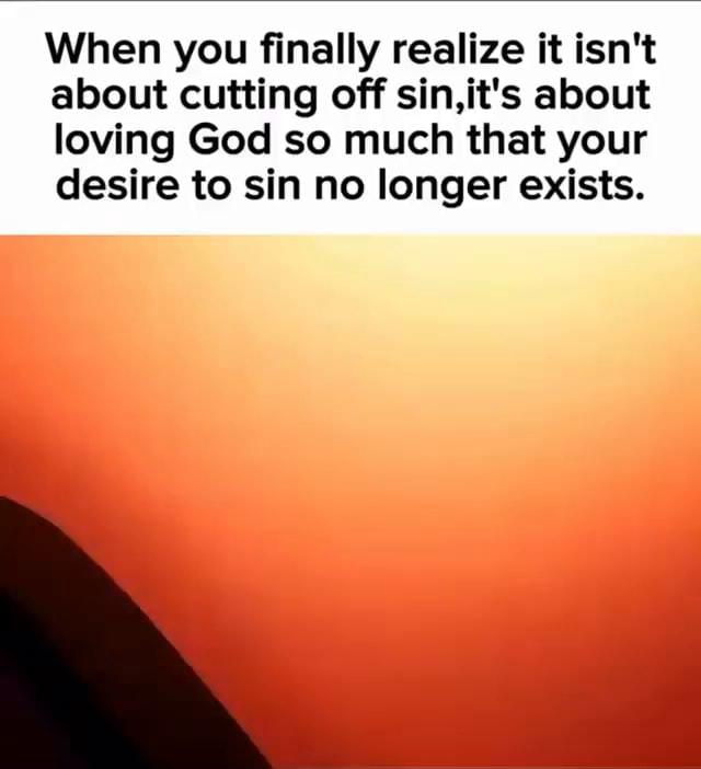 When you finally realize it isn't about cutting off sin, about loving ...