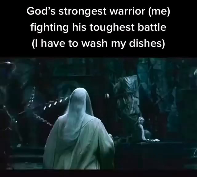 God's strongest warrior (me) fighting his toughest battle have to wash ...