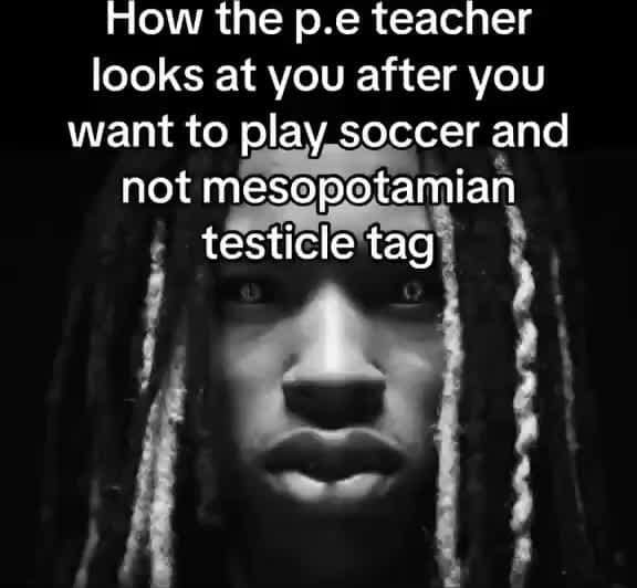 How the p.e teacher looks at you after you want to play soccer and not ...