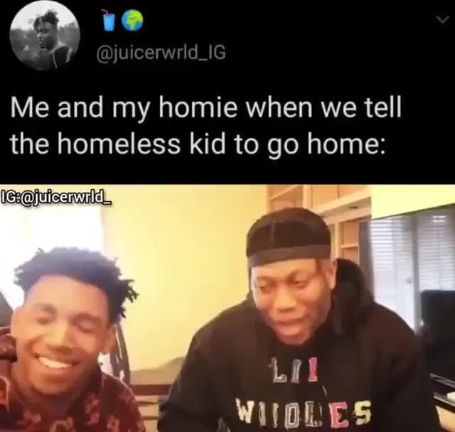 Me and my homie when we tell the homeless kid to go home: - iFunny