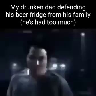 My drunken dad defending his beer fridge from his family (he's had too ...