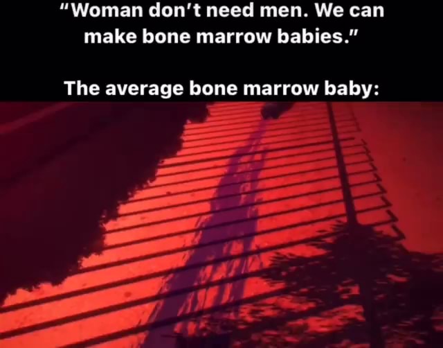 "Woman don't need men. We can make bone marrow babies." The average ...