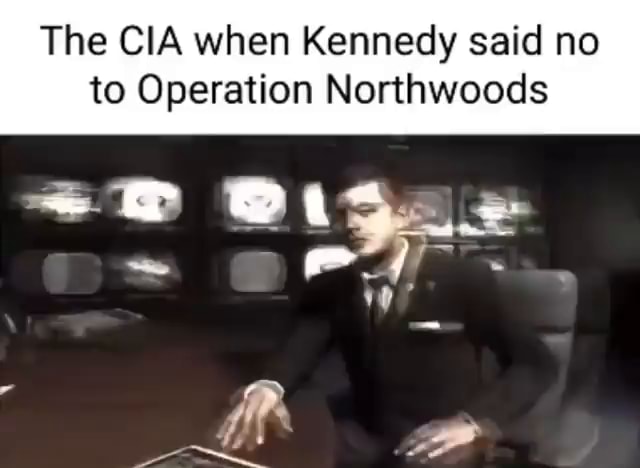 The CIA when Kennedy said no to Operation Northwoods ~ @ re - iFunny