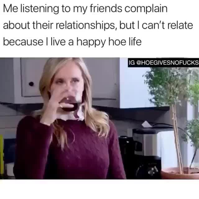 Me listening to my friends complain about their relationships, but I ...