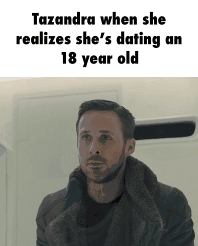 Tazandra when she realizes she's dating an 18 year old - iFunny