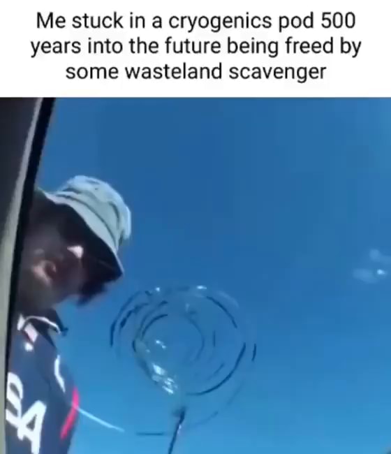 Me stuck in a cryogenics pod 500 years into the future being freed by ...