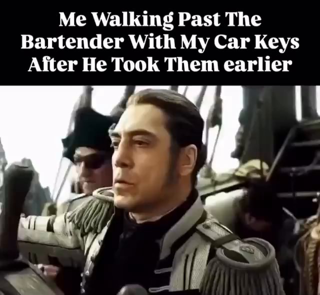 Me Walking Past The Bartender With My Car Keys After He Took Them ...