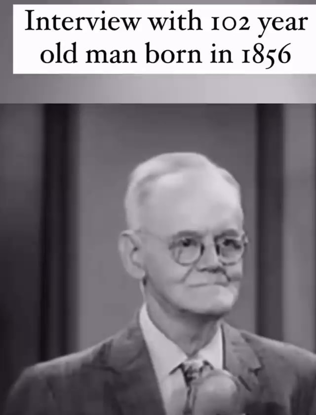 Interview with 102 year old man born in 1856 - iFunny