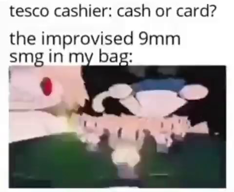 Tesco cashier: cash or card? the improvised smg in my bag: - iFunny