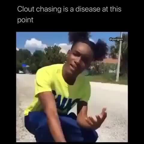 Clout chasing is a disease at this point in ~ - iFunny