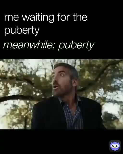 Me waiting for the puberty meanwhile: puberty - iFunny