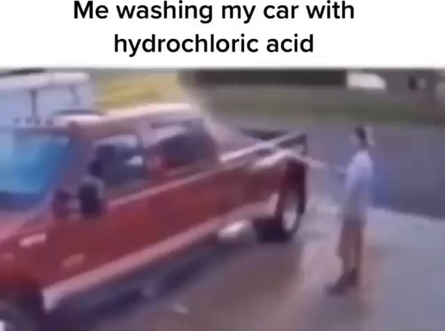 Me washing my car with hydrochloric acid - iFunny