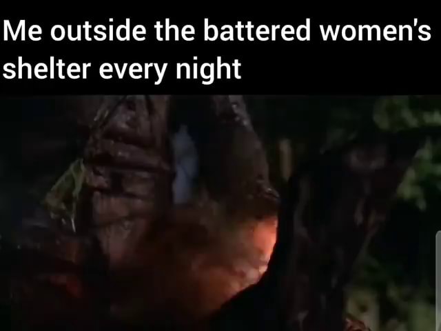 Me outside the battered women's shelter every night - iFunny