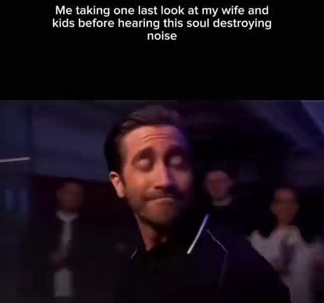 Me taking one last look at my wife and kids before hearing this soul destroying noise - iFunny