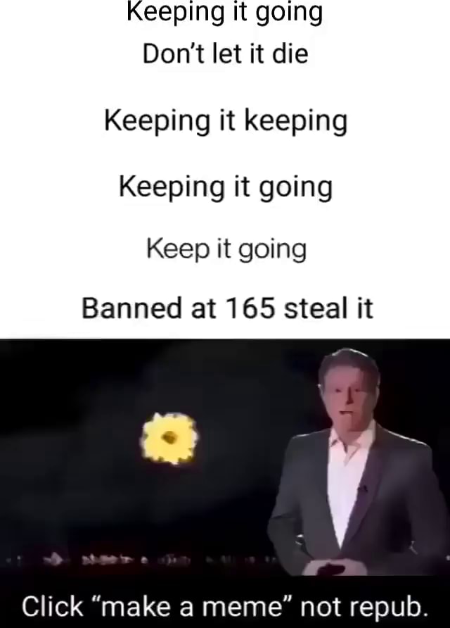 Keeping It going Don't let it die Keeping it keeping Keeping it going ...