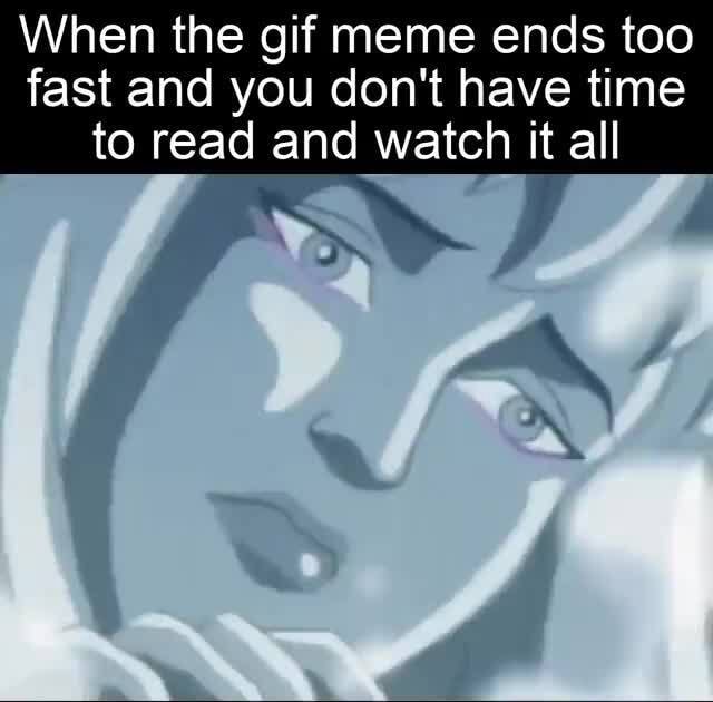 When the gif meme ends too fast and you don't have time to read and ...