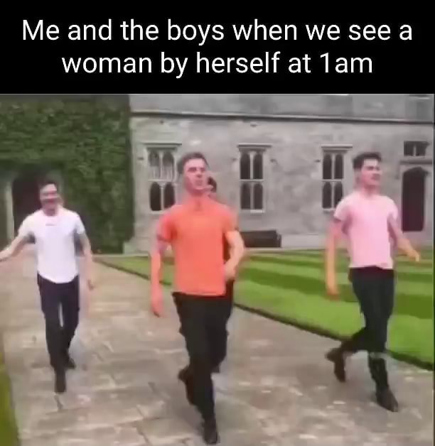 Me and the boys when we see a woman by herself at Tami - iFunny