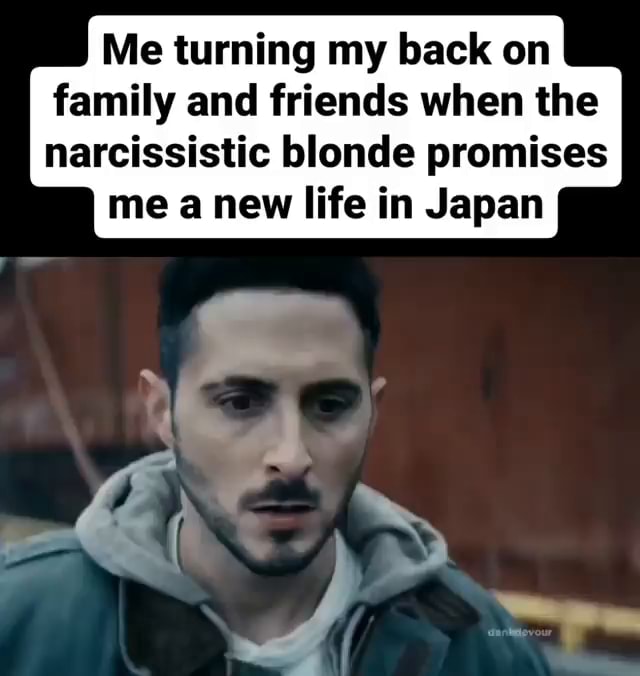 Me turning my back on family and friends when the narcissistic blonde ...