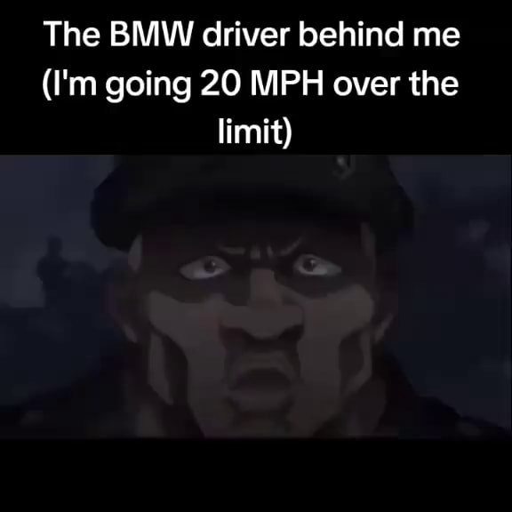 The BMW driver behind me (I'm going 20 MPH over the limit) - iFunny