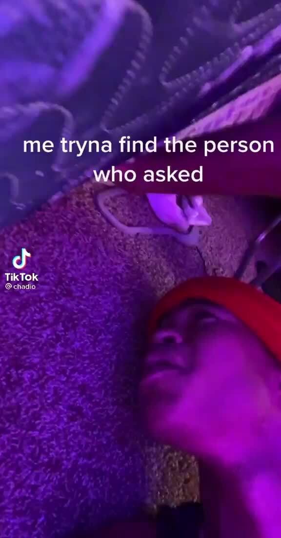 Me tryna find the person -who asked TikTok @chadio - iFunny