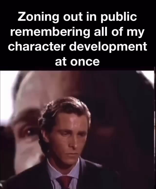 Zoning out in public remembering all of my character development at ...