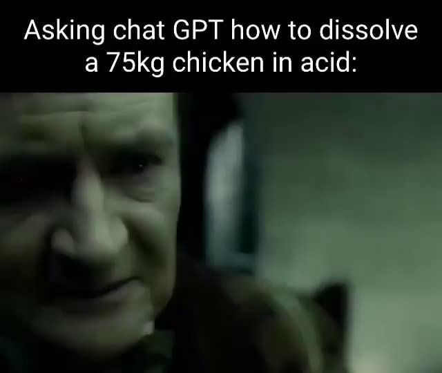 Asking chat GPT how to dissolve a 75kg chicken in acid: - iFunny