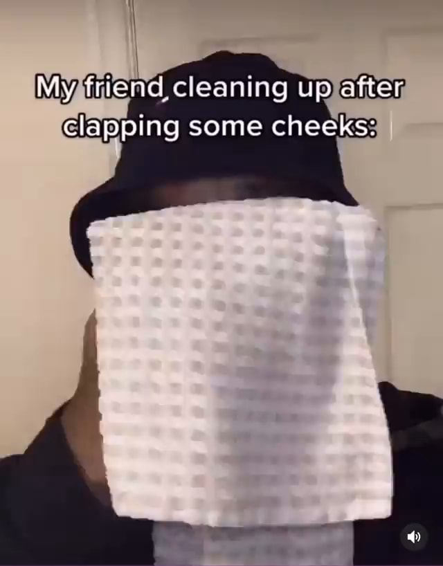 My taiend cleaning Up atter clapping some cheeks: - iFunny