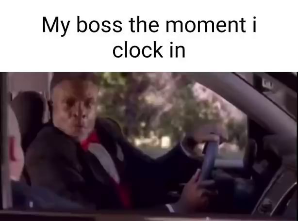 My boss the moment clock in - iFunny
