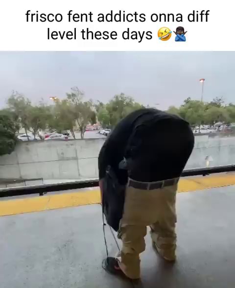 Frisco fent addicts onna diff level these days - iFunny