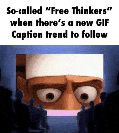 So-called "Free Thinkers" when there's a new GIF Caption trend to ...