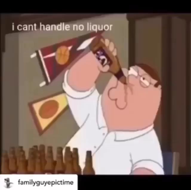 Cant handle ne liquor I familyguyepictime - iFunny