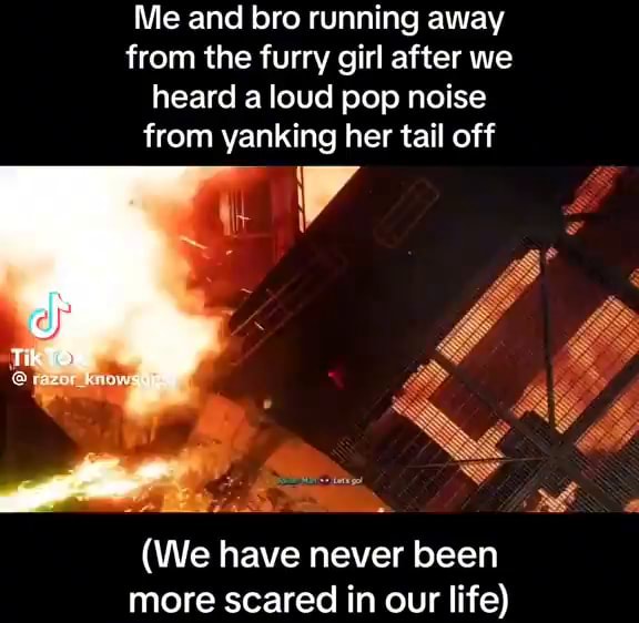 Me and bro running away from the furry girl after we heard a loud pop ...