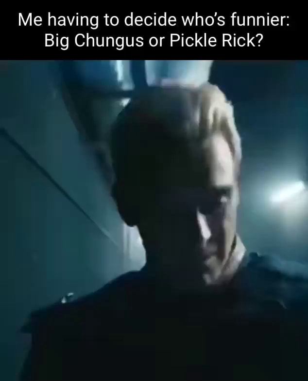 Me having to decide who's funnier: Big Chungus or Pickle Rick? - iFunny