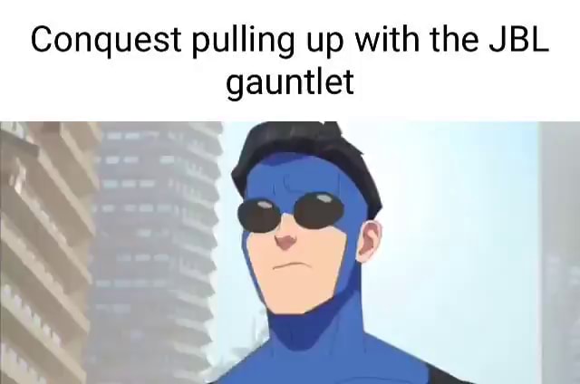 Conquest pulling up with the JBL gauntlet - iFunny