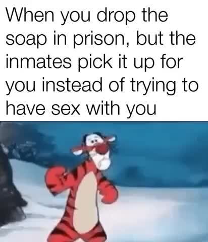 When you drop the soap in prison, but the inmates pick it up for you ...