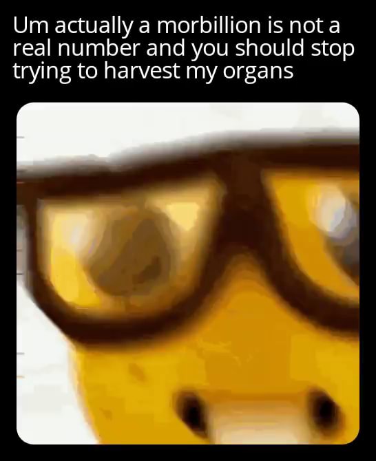 Um actually a morbillion is not a real number and you should stop ...