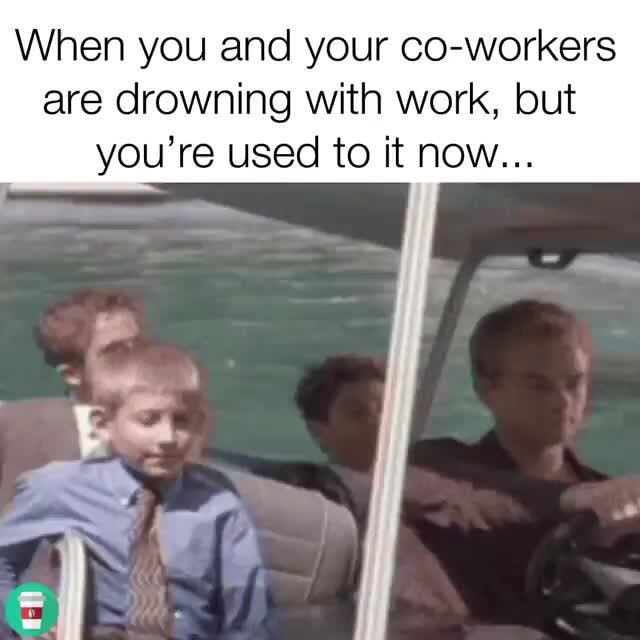 When you and your co-workers are drowning with work, but - iFunny