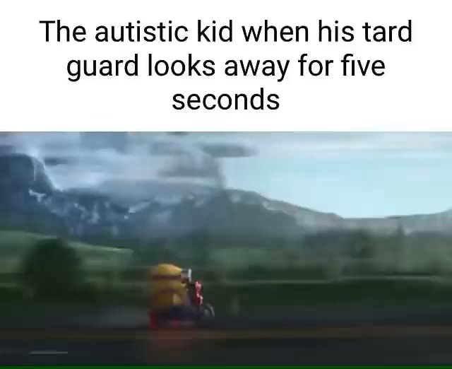 The autistic kid when his tard guard looks away for five seconds - iFunny