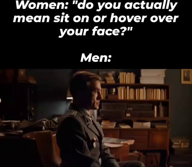 Women: "do you actually mean sit on or hover over your face?" Men: - iFunny