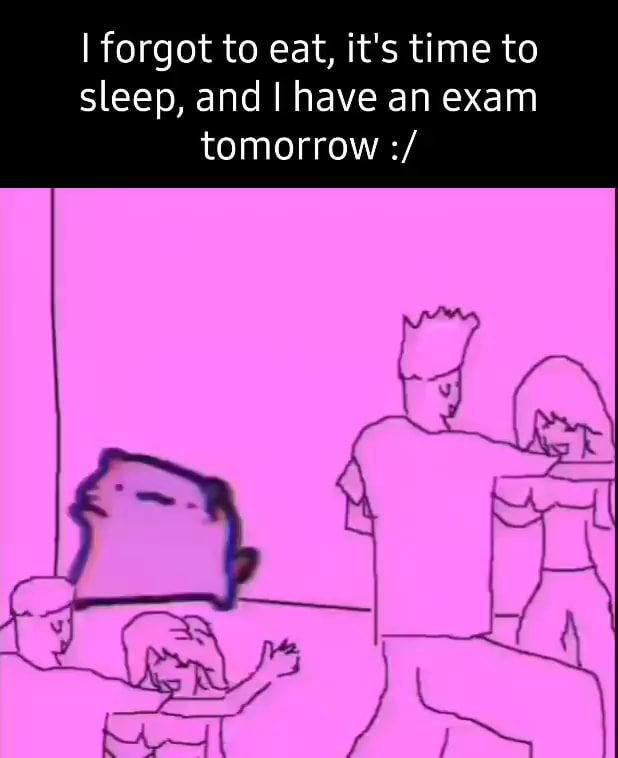 I forgot to eat, it's time to sleep, and I have an exam tomorrow A ~e ...