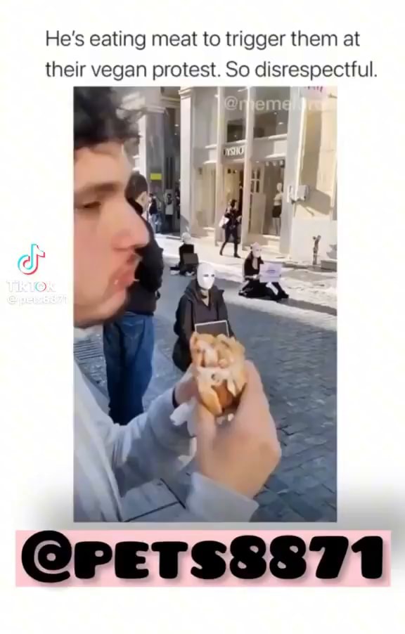 He's eating meat to trigger them at their vegan protest. So ...