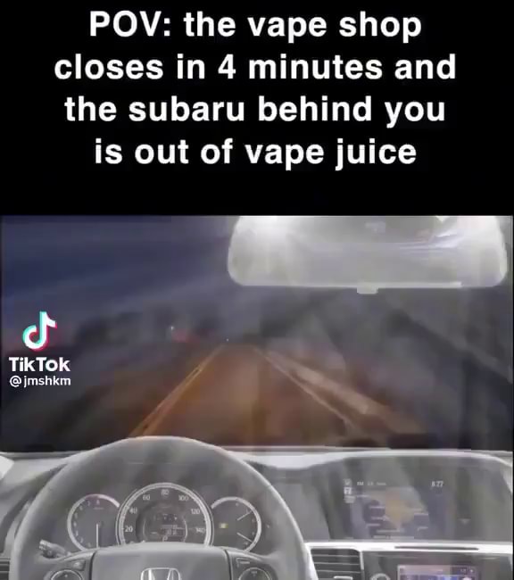POV: the vape shop closes in 4 minutes and the subaru behind you is out ...